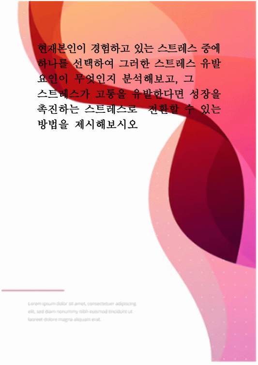 현재본인이 경험하고 있는 스트레스 중에 하나를 선택하여 그러한 스트레스 유발 요인이 무엇인지 분석해보고, 그 스트레스가 고통을 유발한다면 성장을 촉진하는 스트레스로  전환할 수 있는  방법을 제시해보시오