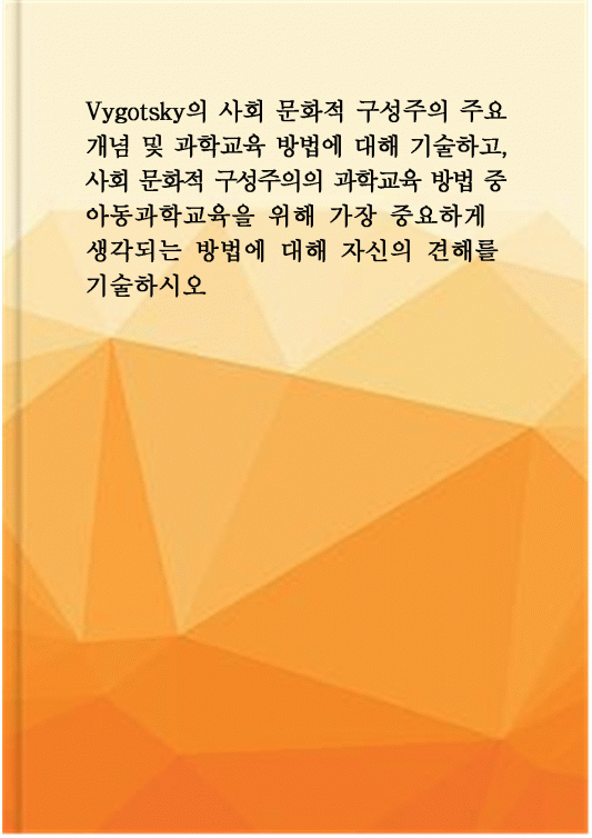 Vygotsky의 사회 문화적 구성주의 주요 개념 및 과학교육 방법에 대해 기술하고, 사회 문화적 구성주의의 과학교육 방법 중 아동과학교육을 위해 가장 중요하게 생각되는 방법에 대해 자신의 견해를 기술하시오