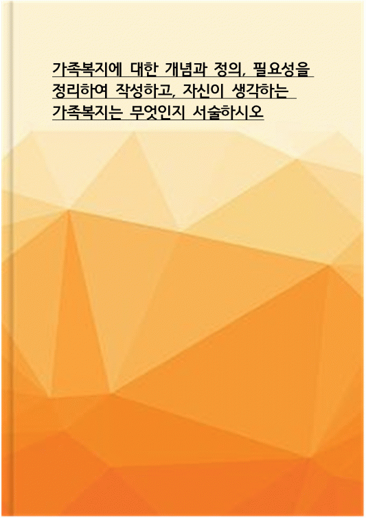 가족복지에 대한 개념과 정의, 필요성을 정리하여 작성하고, 자신이 생각하는 가족복지는 무엇인지 서술하시오