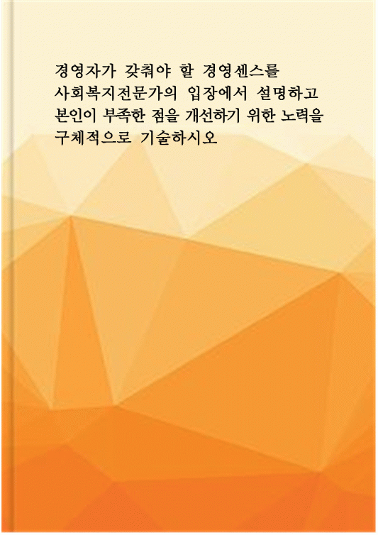 경영자가 갖춰야 할 경영센스를 사회복지전문가의 입장에서 설명하고 본인이 부족한 점을 개선하기 위한 노력을 구체적으로 기술하시오