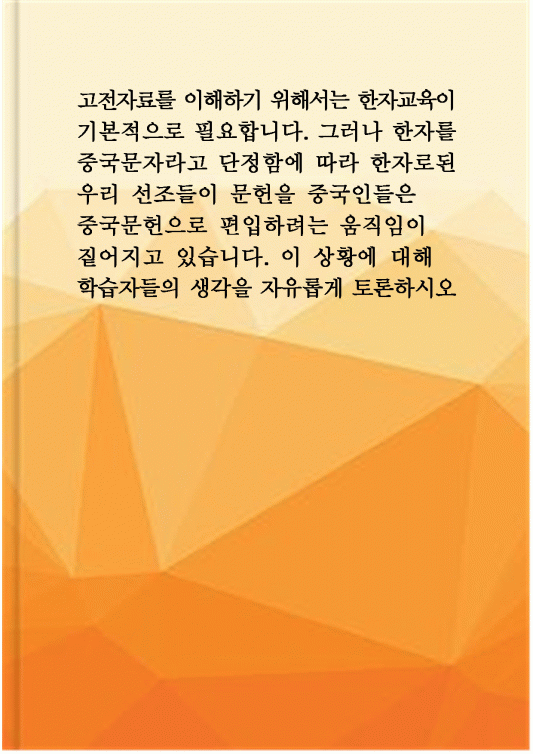 고전자료를 이해하기 위해서는 한자교육이 기본적으로 필요합니다. 그러나 한자를 중국문자라고 단정함에 따라 한자로된 우리 선조들이 문헌을 중국인들은 중국문헌으로 편입하려는 움직임이 짙어지고 있습니다. 이 상황에 대해 학습자들의 생각을 자유롭게 토론하시오