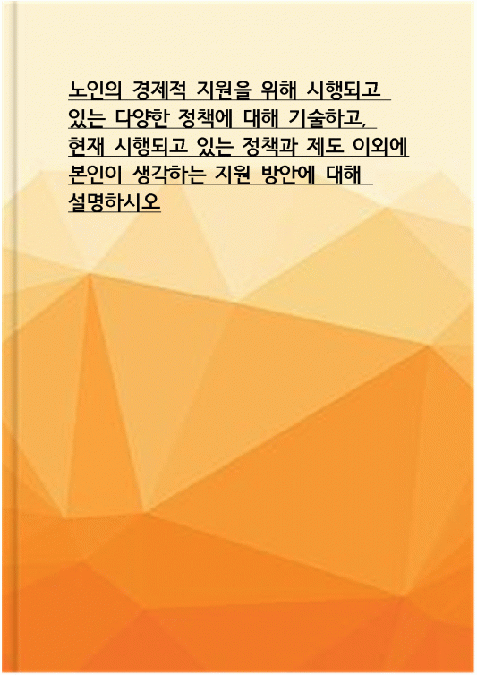 노인의 경제적 지원을 위해 시행되고 있는 다양한 정책에 대해 기술하고, 현재 시행되고 있는 정책과 제도 이외에 본인이 생각하는 지원 방안에 대해 설명하시오
