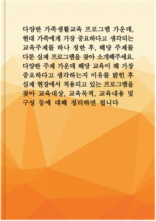 다양한 가족생활교육 프로그램 가운데, 현대 가족에게 가장 중요하다고 생각되는 교육주제를 하나 정한 후, 해당 주제를 다룬 실제 프로그램을 찾아 소개해주세요. 다양한 주제 가운데 해당 교육이 왜 가장 중요하다고 생각하는지 이유를 밝힌 후 실제 현장에서 적용되고 있는 프로그램을 찾아 교육대상, 교육목적, 교육내용 및 구성 등에 대해 정리하면 됩니다
