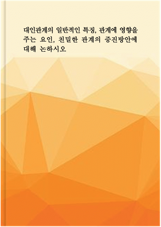 대인관계의 일반적인 특징, 관계에 영향을 주는 요인, 친밀한 관계의 증진방안에 대해 논하시오