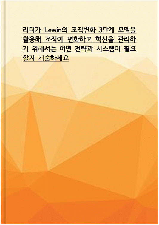 리더가 Lewin의 조직변화 3단계 모델을 활용해 조직이 변화하고 혁신을 관리하기 위해서는 어떤 전략과 시스템이 필요할지 기술하세요