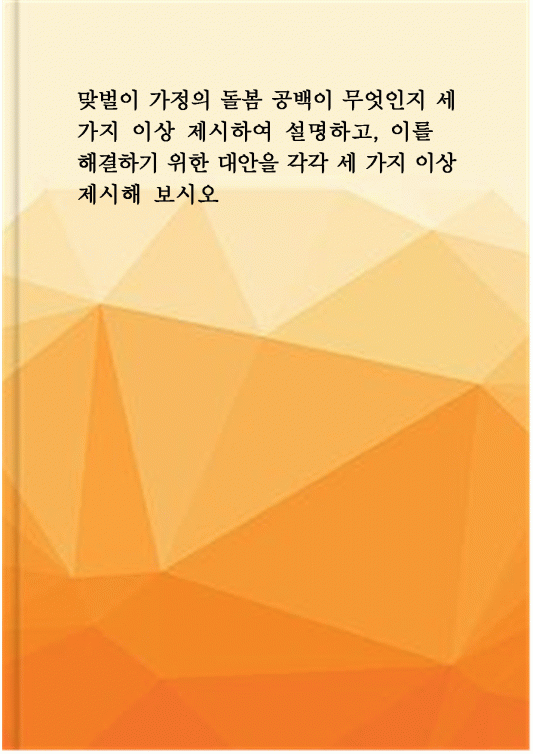 맞벌이 가정의 돌봄 공백이 무엇인지 세 가지 이상 제시하여 설명하고, 이를 해결하기 위한 대안을 각각 세 가지 이상 제시해 보시오