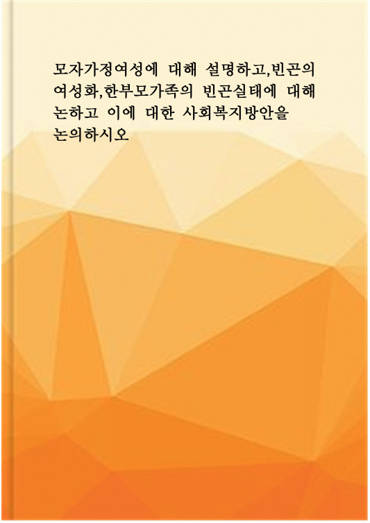 모자가정여성에 대해 설명하고,빈곤의 여성화,한부모가족의 빈곤실태에 대해 논하고 이에 대한 사회복지방안을 논의하시오