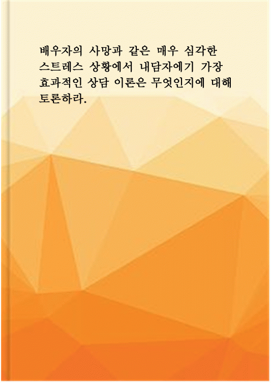 배우자의 사망과 같은 매우 심각한 스트레스 상황에서 내담자에기 가장 효과적인 상담 이론은 무엇인지에 대해 토론하라.