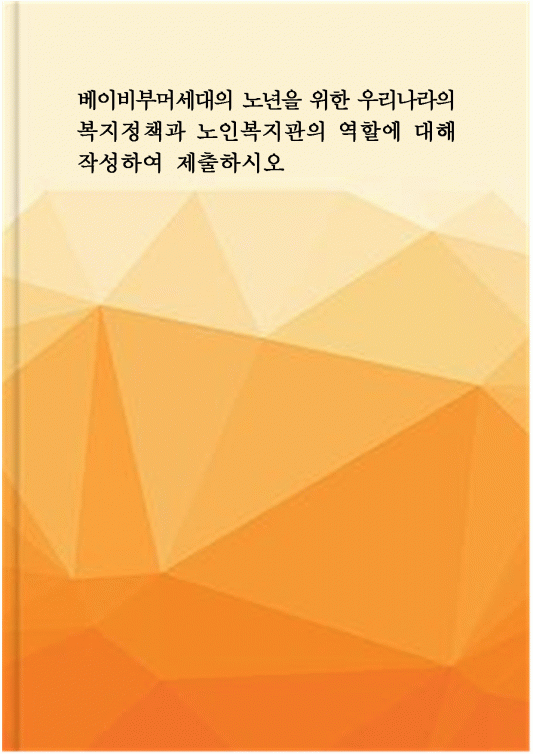베이비부머세대의 노년을 위한 우리나라의 복지정책과 노인복지관의 역할에 대해 작성하여 제출하시오
