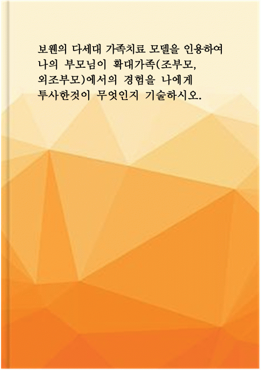 보웬의 다세대 가족치료 모델을 인용하여 나의 부모님이 확대가족(조부모, 외조부모)에서의 경험을 나에게 투사한것이 무엇인지 기술하시오.