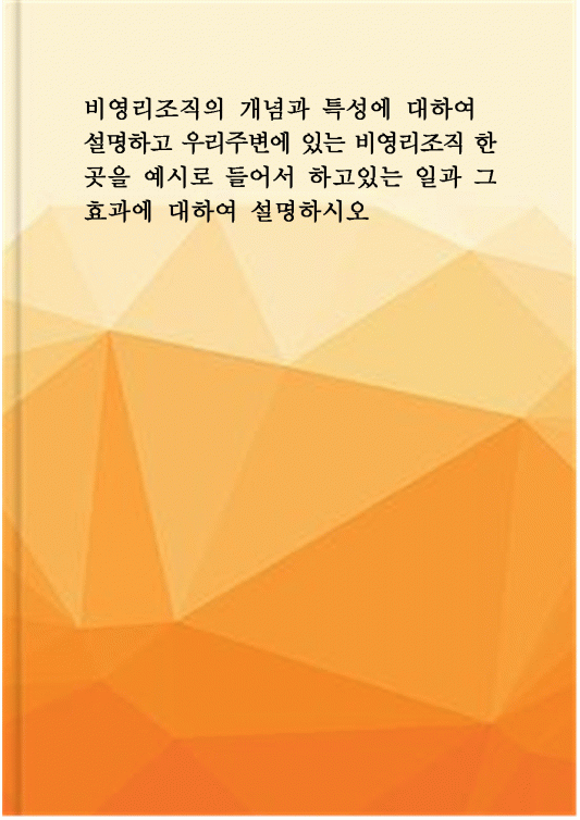 비영리조직의 개념과 특성에 대하여 설명하고 우리주변에 있는 비영리조직 한 곳을 예시로 들어서 하고있는 일과 그 효과에 대하여 설명하시오
