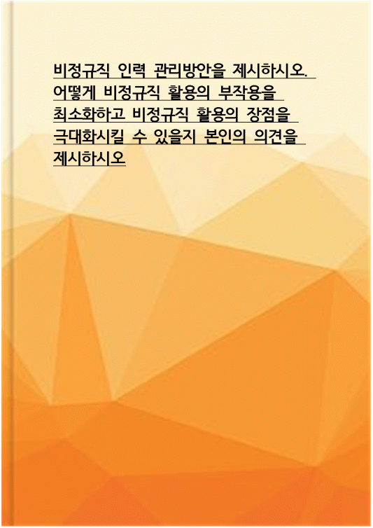 비정규직 인력 관리방안을 제시하시오. 어떻게 비정규직 활용의 부작용을 최소화하고 비정규직 활용의 장점을 극대화시킬 수 있을지 본인의 의견을 제시하시오
