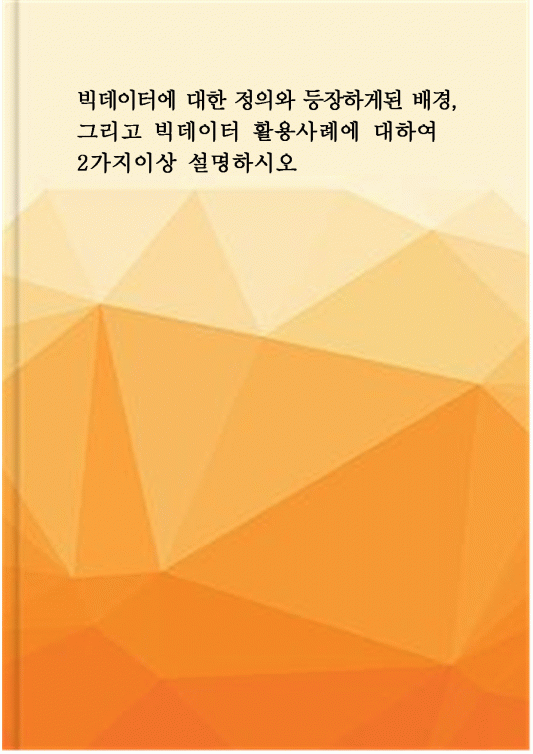 빅데이터에 대한 정의와 등장하게된 배경, 그리고 빅데이터 활용사례에 대하여 2가지이상 설명하시오