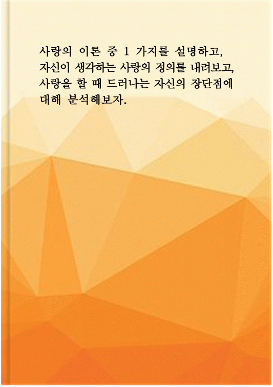 사랑의 이론 중 1 가지를 설명하고, 자신이 생각하는 사랑의 정의를 내려보고, 사랑을 할 때 드러나는 자신의 장단점에 대해 분석해보자.
