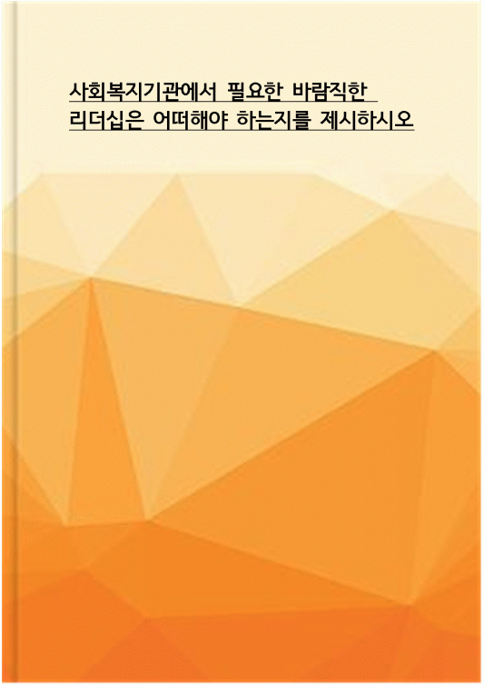 사회복지기관에서 필요한 바람직한 리더십은 어떠해야 하는지를 제시하시오