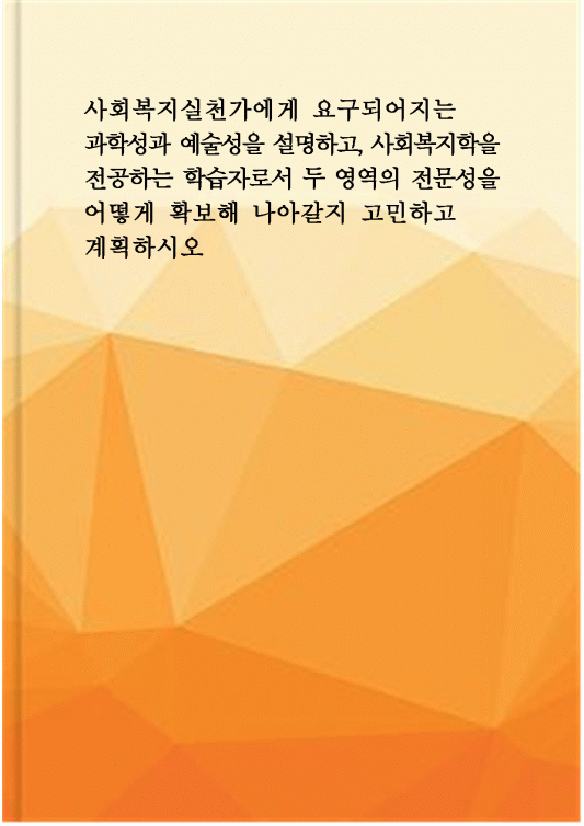 사회복지실천가에게 요구되어지는 과학성과 예술성을 설명하고, 사회복지학을 전공하는 학습자로서 두 영역의 전문성을 어떻게 확보해 나아갈지 고민하고 계획하시오