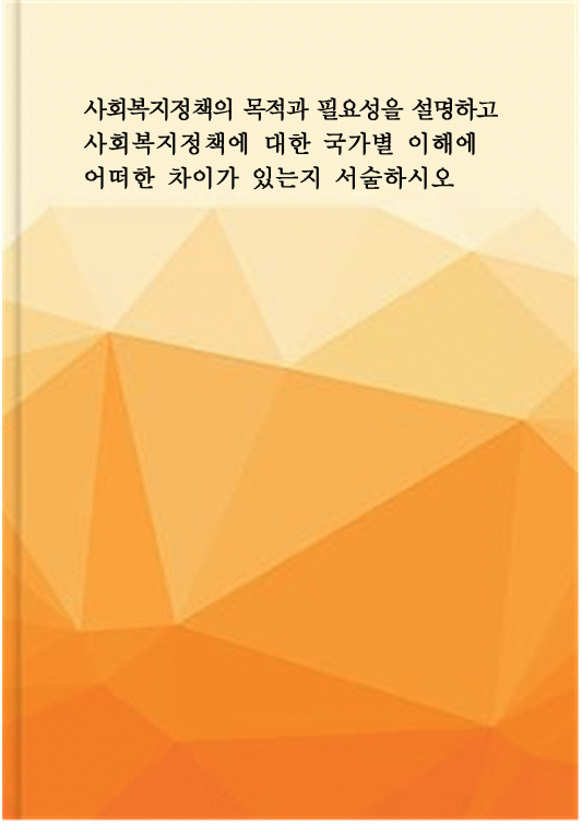 사회복지정책의 목적과 필요성을 설명하고 사회복지정책에 대한 국가별 이해에 어떠한 차이가 있는지 서술하시오