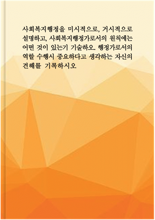 사회복지행정을 미시적으로, 거시적으로 설명하고, 사회복지행정가로서의 원칙에는 어떤 것이 있는기 기술하오. 행정가로서의 역할 수행시 중요하다고 생각하는 자신의 견해를 기록하시오