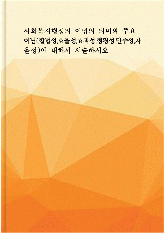 사회복지행정의 이념의 의미와 주요 이념(합법성,효율성,효과성,형평성,민주성,자율성)에 대해서 서술하시오