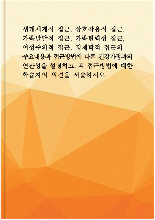 생태체계적 접근, 상호작용적 접근, 가족발달적 접근, 가족탄력성 접근, 여성주의적 접근, 경제학적 접근의 주요내용과 접근방법에 따른 건강가정과의 연관성을 설명하고, 각 접근방법에 대한 학습자의 의견을 서술하시오