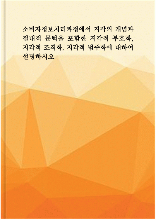 소비자정보처리과정에서 지각의 개념과 절대적 문턱을 포함한 지각적 부호화, 지각적 조직화, 지각적 범주화에 대하여 설명하시오