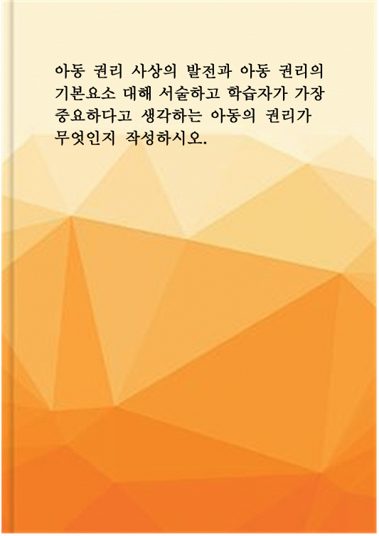 아동 권리 사상의 발전과 아동 권리의 기본요소 대해 서술하고 학습자가 가장 중요하다고 생각하는 아동의 권리가 무엇인지 작성하시오.