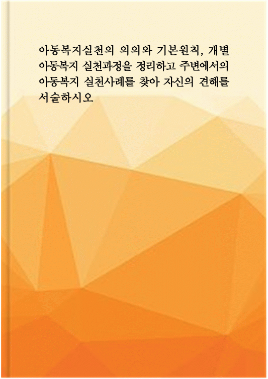 아동복지실천의 의의와 기본원칙, 개별 아동복지 실천과정을 정리하고 주변에서의 아동복지 실천사례를 찾아 자신의 견해를 서술하시오
