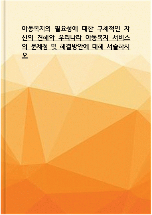 아동복지의 필요성에 대한 구체적인 자신의 견해와 우리나라 아동복지 서비스의 문제점 및 해결방안에 대해 서술하시오