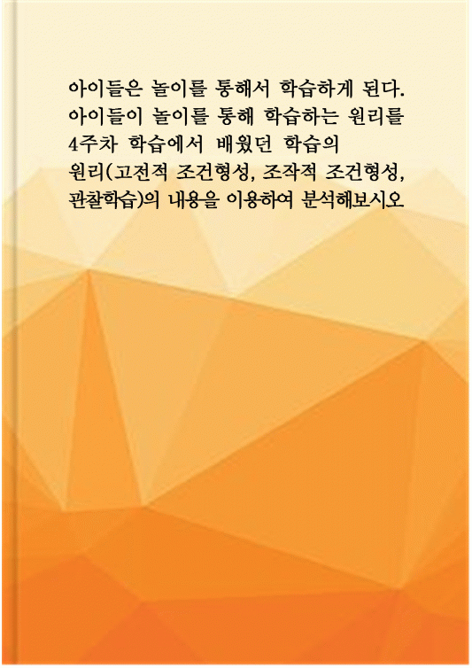 아이들은 놀이를 통해서 학습하게 된다. 아이들이 놀이를 통해 학습하는 원리를 4주차 학습에서 배웠던 학습의 원리(고전적 조건형성, 조작적 조건형성, 관찰학습)의 내용을 이용하여 분석해보시오