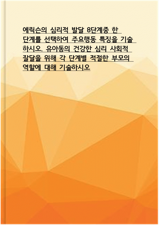에릭슨의 심리적 발달 8단계중 한 단계를 선택하여 주요행동 특징을 기술 하시오. 유아동의 건강한 심리 사회적 잘달을 위해 각 단계별 적절한 부모의 역할에 대해 기술하시오