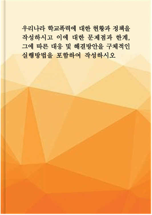 우리나라 학교폭력에 대한 현황과 정책을 작성하시고 이에 대한 문제점과 한계, 그에 따른 대응 및 해결방안을 구체적인 실행방법을 포함하여 작성하시오
