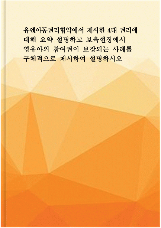 유엔아동권리협약에서 제시한 4대 권리에 대해 요약 설명하고 보육현장에서 영유아의 참여권이 보장되는 사례를 구체적으로 제시하여 설명하시오