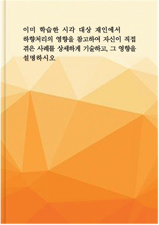 이미 학습한 시각 대상 재인에서 하향처리의 영향을 참고하여 자신이 직접 겪은 사례를 상세하게 기술하고, 그 영향을 설명하시오