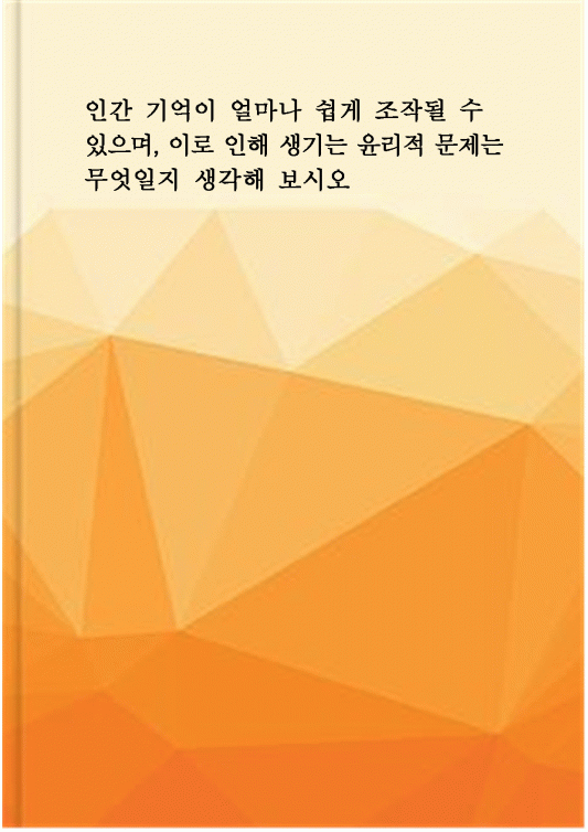 인간 기억이 얼마나 쉽게 조작될 수 있으며, 이로 인해 생기는 윤리적 문제는 무엇일지 생각해 보시오