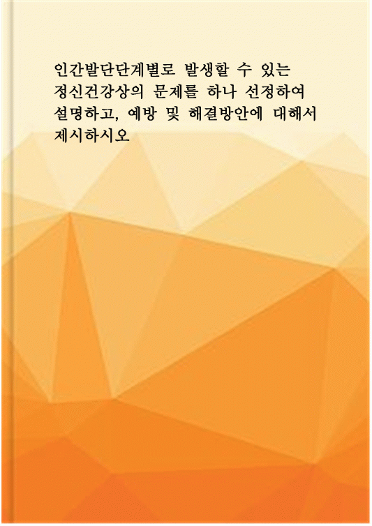 인간발단단계별로 발생할 수 있는 정신건강상의 문제를 하나 선정하여 설명하고, 예방 및 해결방안에 대해서 제시하시오