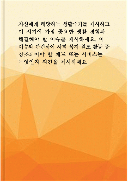 자신에게 해당하는 생활주기를 제시하고 이 시기에 가장 중요한 생활 경험과 해결해야 할 이슈를 제시하세요. 이 이슈와 관련하여 사회 복지 원조 활동 중 강조되어야 할 제도 또는 서비스는 무엇인지 의견을 제시하세요