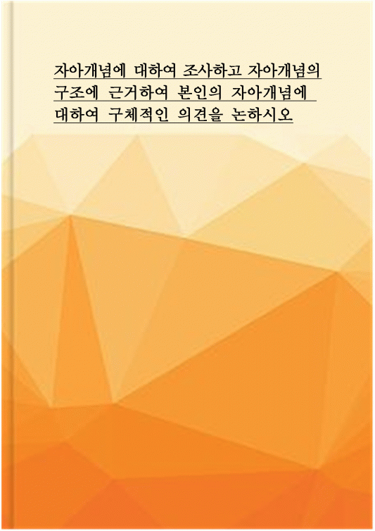 자아개념에 대하여 조사하고 자아개념의 구조에 근거하여 본인의 자아개념에 대하여 구체적인 의견을 논하시오