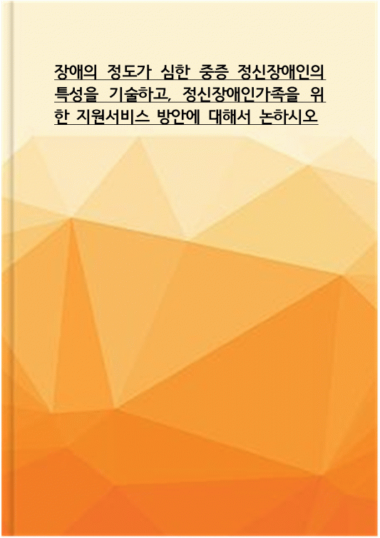 장애의 정도가 심한 중증 정신장애인의 특성을 기술하고, 정신장애인가족을 위한 지원서비스 방안에 대해서 논하시오