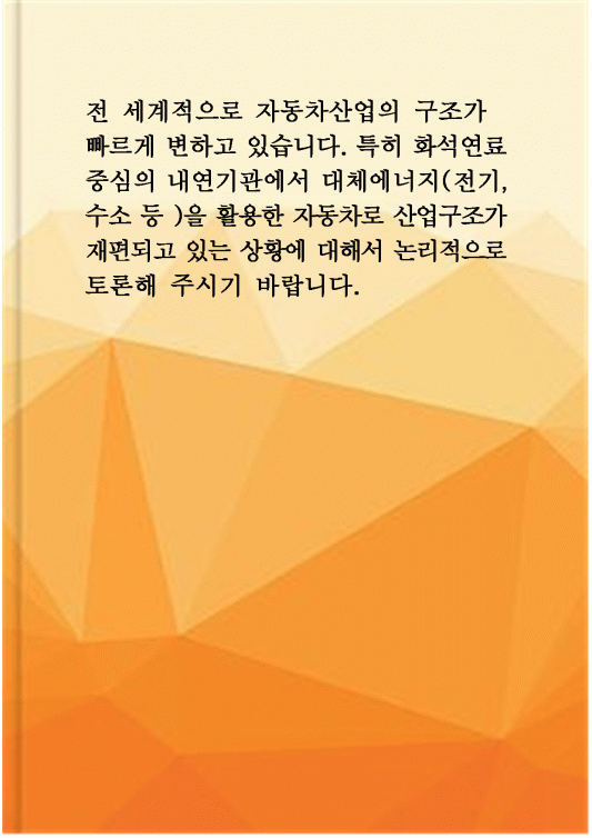 전 세계적으로 자동차산업의 구조가 빠르게 변하고 있습니다. 특히 화석연료 중심의 내연기관에서 대체에너지(전기, 수소 등 )을 활용한 자동차로 산업구조가 재편되고 있는 상황에 대해서 논리적으로 토론해 주시기 바랍니다.