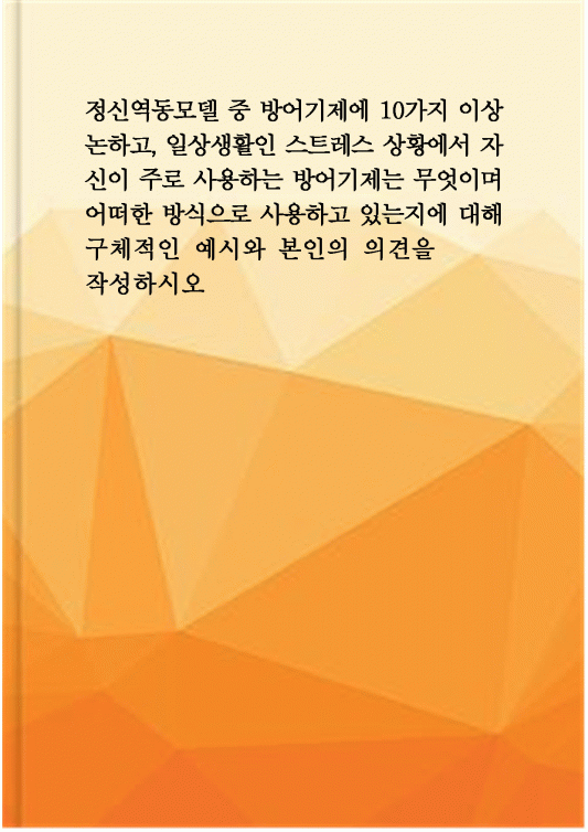 정신역동모델 중 방어기제에 10가지 이상 논하고, 일상생활인 스트레스 상황에서 자 신이 주로 사용하는 방어기제는 무엇이며 어떠한 방식으로 사용하고 있는지에 대해 구체적인 예시와 본인의 의견을 작성하시오