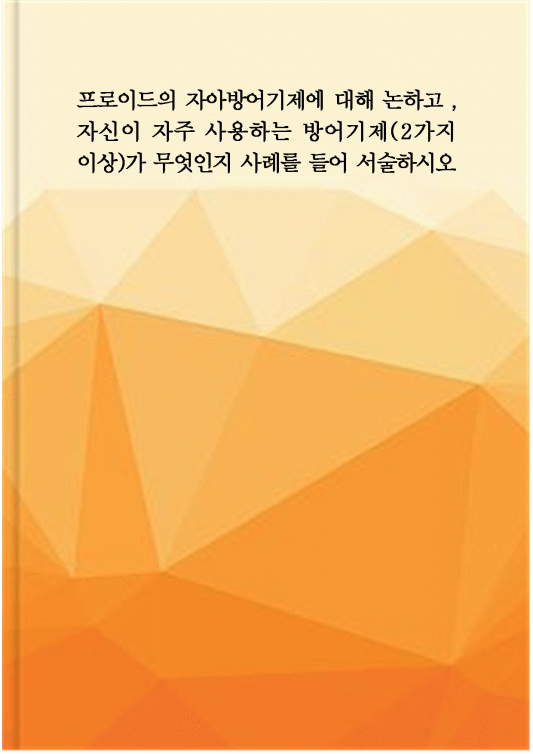 프로이드의 자아방어기제에 대해 논하고 , 자신이 자주 사용하는 방어기제(2가지 이상)가 무엇인지 사례를 들어 서술하시오