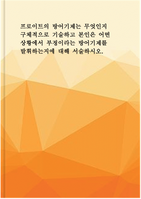 프로이트의 방어기제는 무엇인지 구체적으로 기술하고 본인은 어떤 상황에서 부정이라는 방어기제를 발휘하는지에 대해 서술하시오.