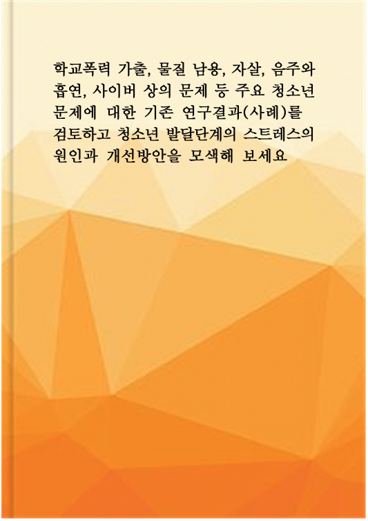 학교폭력 가출, 물질 남용, 자살, 음주와 흡연, 사이버 상의 문제 등 주요 청소년 문제에 대한 기존 연구결과(사례)를 검토하고 청소년 발달단계의 스트레스의 원인과 개선방안을 모색해 보세요