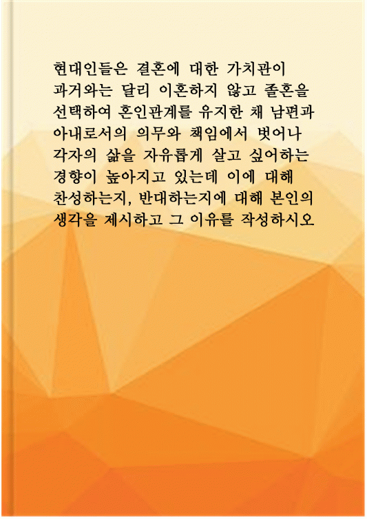현대인들은 결혼에 대한 가치관이 과거와는 달리 이혼하지 않고 졸혼을 선택하여 혼인관계를 유지한 채 남편과 아내로서의 의무와 책임에서 벗어나 각자의 삶을 자유롭게 살고 싶어하는 경향이 높아지고 있는데 이에 대해 찬성하는지, 반대하는지에 대해 본인의 생각을 제시하고 그 이유를 작성하시오