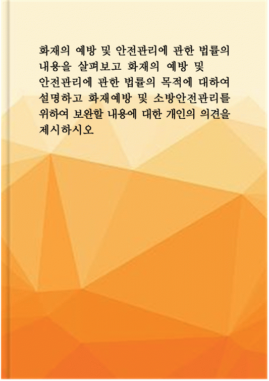 화재의 예방 및 안전관리에 관한 법률의 내용을 살펴보고 화재의 예방 및 안전관리에 관한 법률의 목적에 대하여 설명하고 화재예방 및 소방안전관리를 위하여 보완할 내용에 대한 개인의 의견을 제시하시오