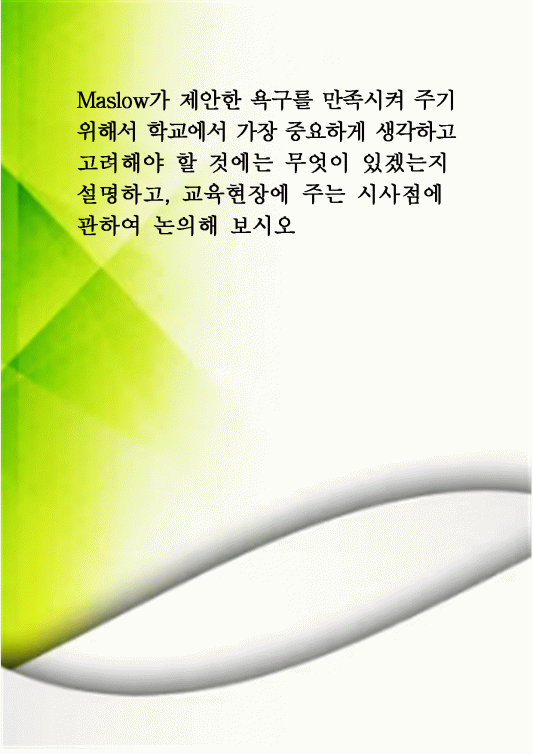 Maslow가 제안한 욕구를 만족시켜 주기 위해서 학교에서 가장 중요하게 생각하고 고려해야 할 것에는 무엇이 있겠는지 설명하고, 교육현장에 주는 시사점에 관하여 논의해 보시오