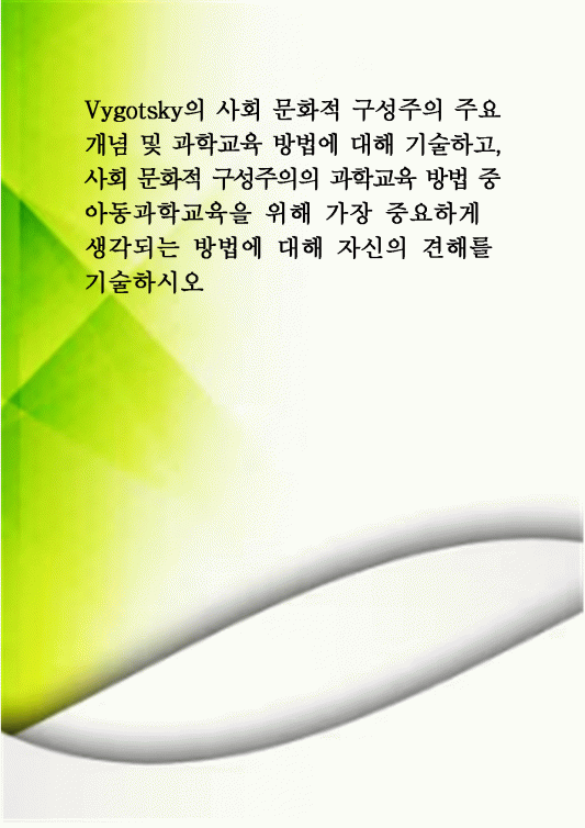 Vygotsky의 사회 문화적 구성주의 주요 개념 및 과학교육 방법에 대해 기술하고, 사회 문화적 구성주의의 과학교육 방법 중 아동과학교육을 위해 가장 중요하게 생각되는 방법에 대해 자신의 견해를 기술하시오