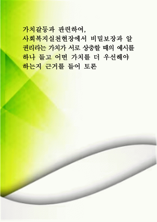가치갈등과 관련하여, 사회복지실천현장에서 비밀보장과 알 권리라는 가치가 서로 상충할 때의 예시를 하나 들고 어떤 가치를 더 우선해야 하는지 근거를 들어 토론