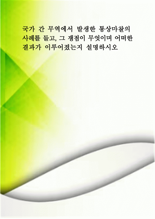 국가 간 무역에서 발생한 통상마찰의 사례를 들고, 그 쟁점이 무엇이며 어떠한 결과가 이루어졌는지 설명하시오