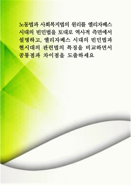 노동법과 사회복지법의 원리를 엘리자베스 시대의 빈민법을 토대로 역사적 측면에서 설명하고, 엘리자베스 시대의 빈민법과 현시대의 관련법의 특징을 비교하면서 공통점과 차이점을 도출하세요